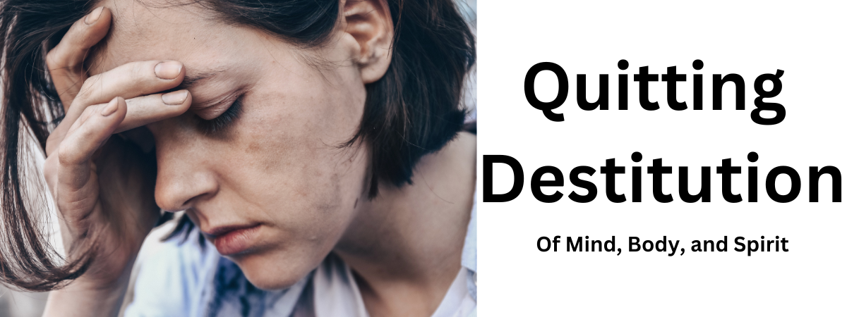 Quitting Destitution of mind, body, and spirit