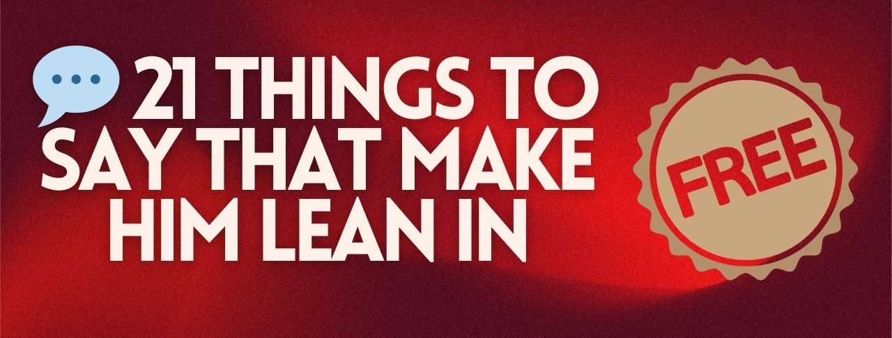 21 Things to Say That Make Him Lean In - FREE