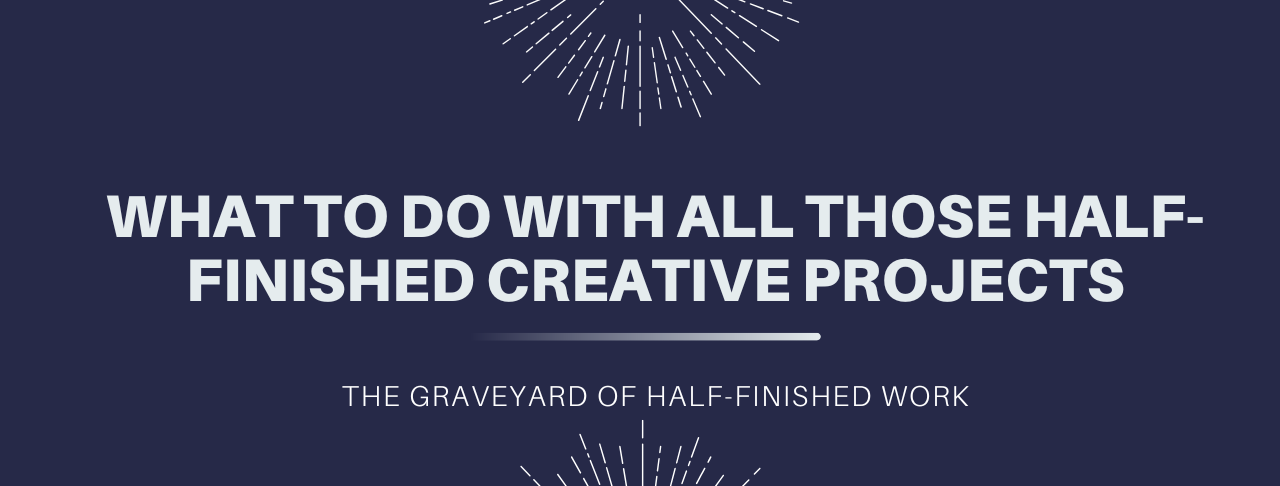 What to Do With All Those Half-Finished Creative Projects